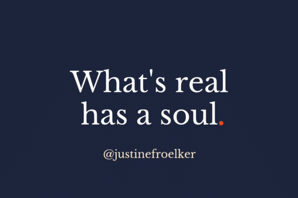 What's real has a soul. - Justine Froelker